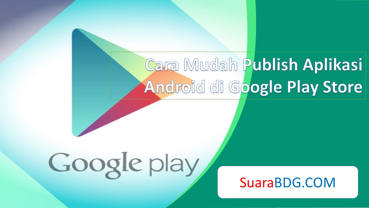 Cara Mudah Publish Aplikasi Android di Google Play Store Untuk Pemula | SuaraBDG